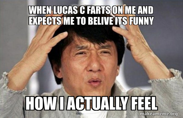 When Lucas C farts on me and expects me to belive its funny How I ...