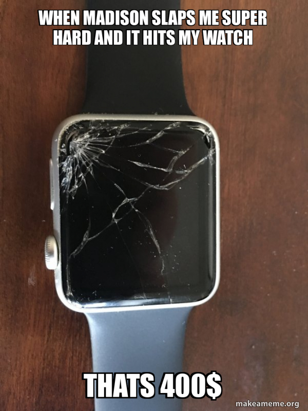 when madison slaps me super hard and it hits my watch thats 400 ...
