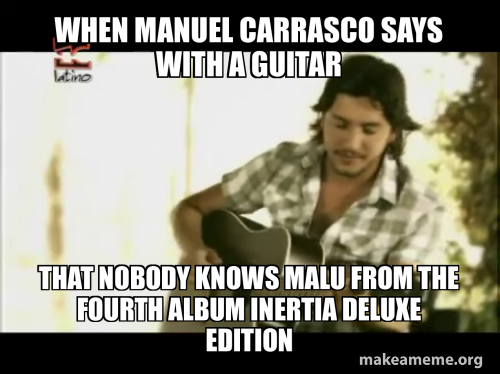 When Manuel Carrasco says with a guitar That nobody knows Malu from the ...