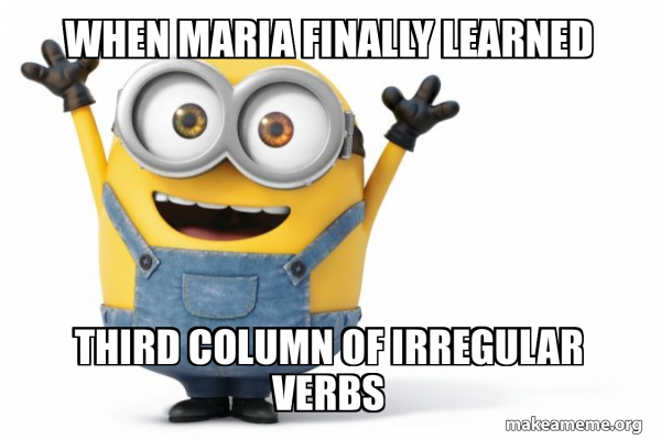 when Maria finally learned third column of irregular verbs - Happy ...