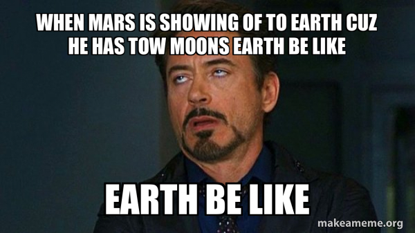 when mars is showing of to earth cuz he has tow moons earth be like ...