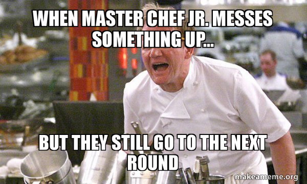 When Master chef Jr. messes something up... but they still go to the ...