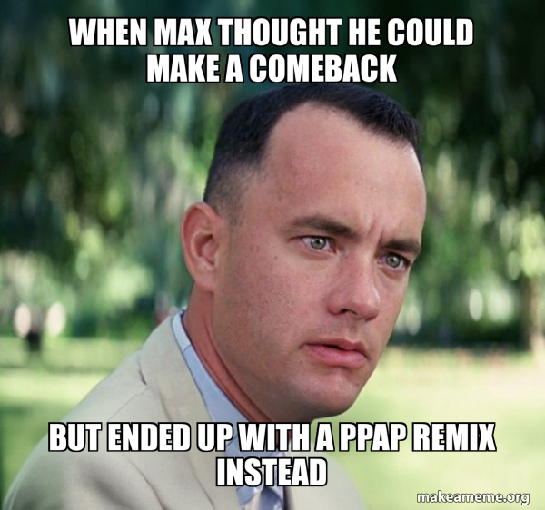 When MAx thought he could make a comeback But ended up with a PPAP ...