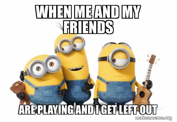 WHEN ME AND MY FRIENDS ARE PLAYING AND I GET LEFT OUT - Minions Meme ...