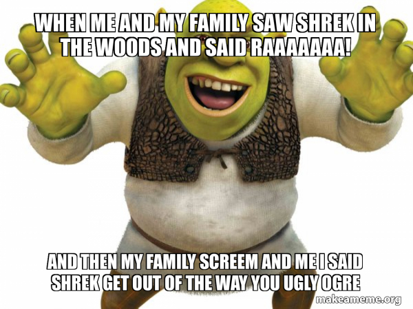 When me and my family saw shrek in the woods and said raaaaaaa! And ...