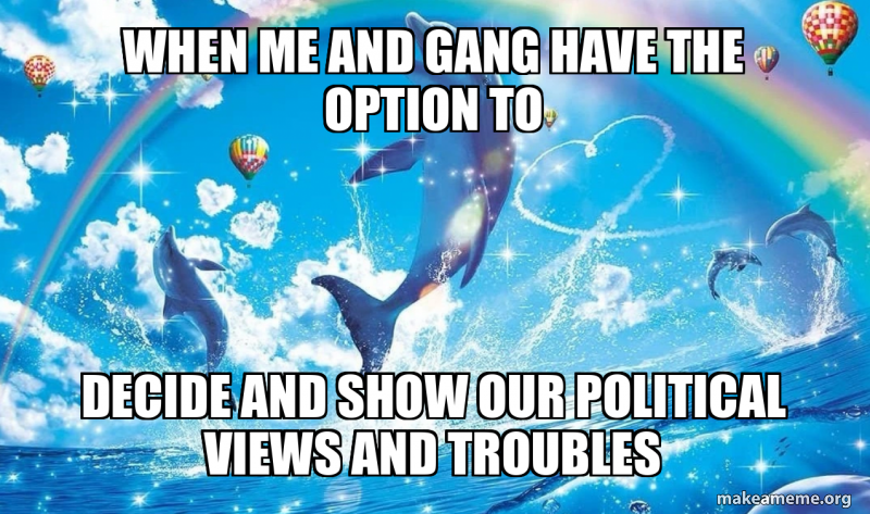 when me and gang have the option TO decide and show our political views ...