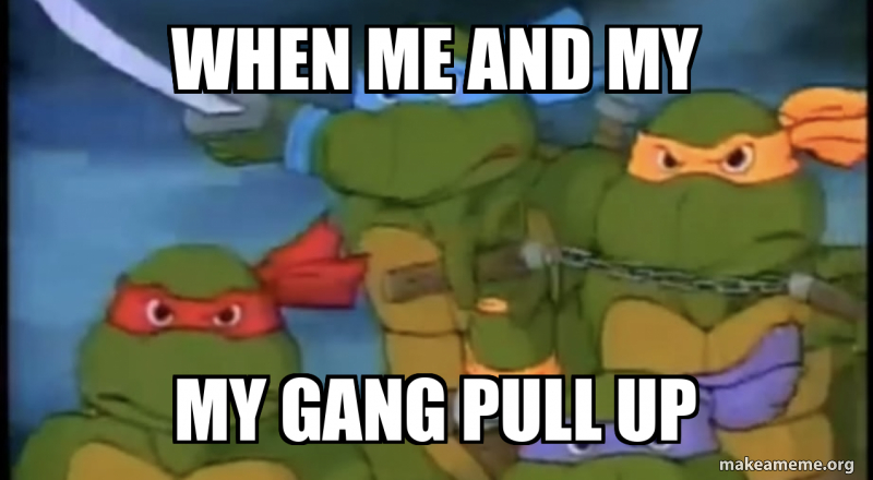 When me and my My gang pull up Meme Generator