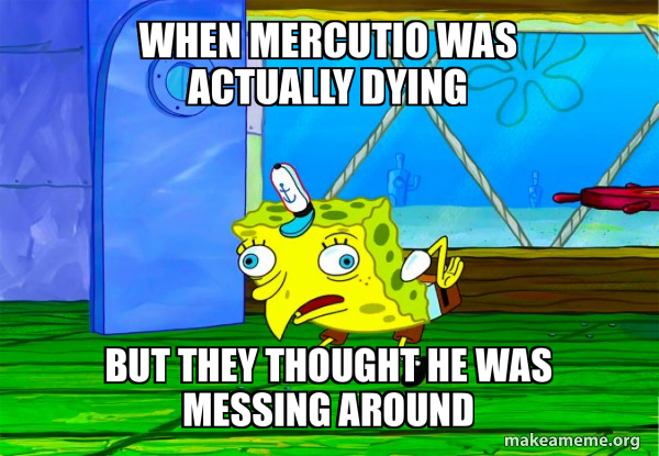 When mercutio was actually dying but they thought he was messing around ...