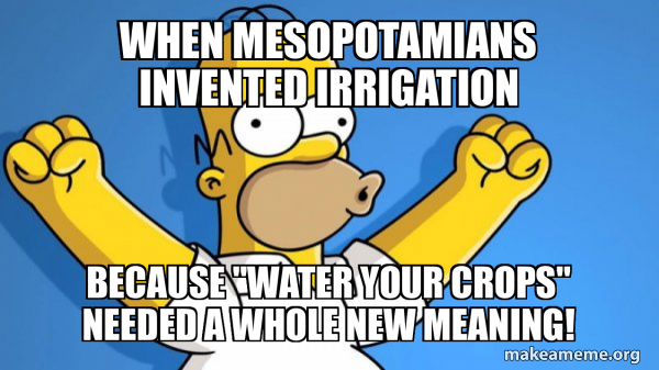 When Mesopotamians invented irrigation Because "water your crops ...