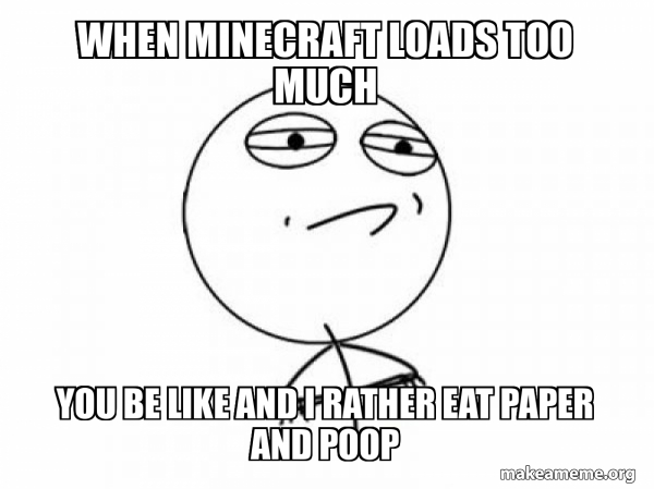 when minecraft loads too much you be like and i rather eat paper and ...