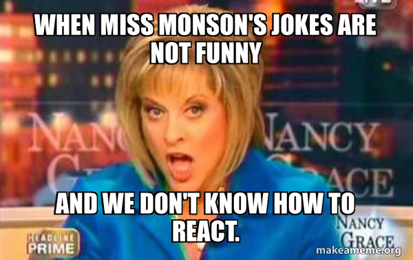 When Miss Monson's jokes are not funny And we don't know how to react ...