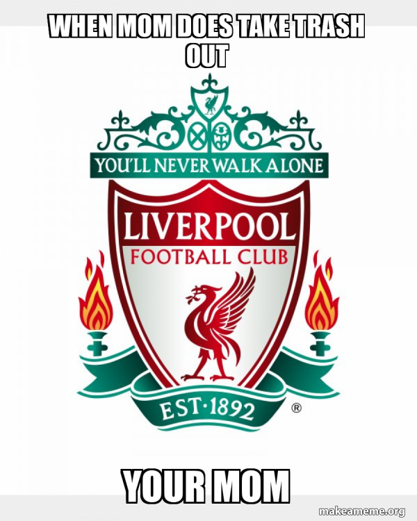 When mom does take trash out Your mom - Liverpool FC Meme Generator