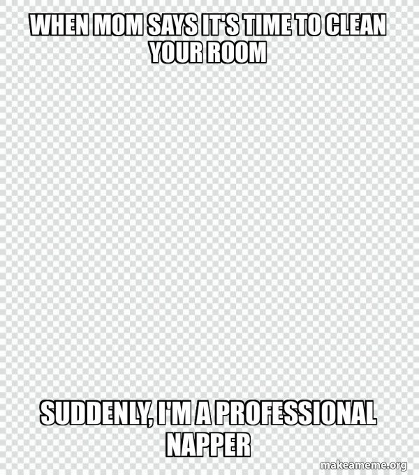When mom says it's time to clean your room Suddenly, I'm a professional ...
