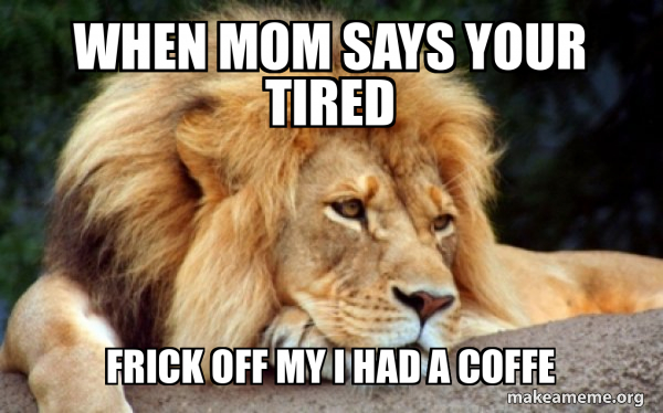 when mom says your tired frick off my i had a coffe - Confession Lion ...