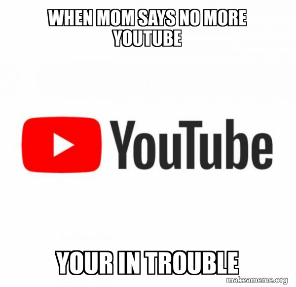 When mom says no more YouTube Your in trouble - YouTube Meme Generator