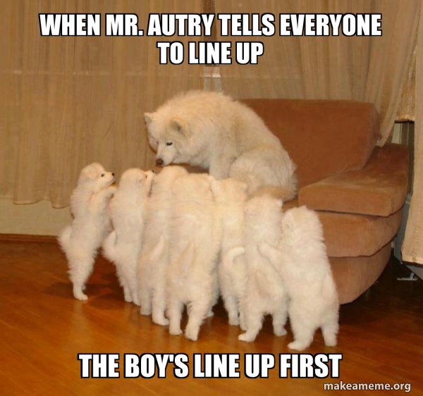 when Mr. Autry tells everyone to line up the boy's line up first ...