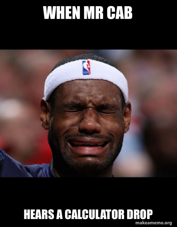 when Mr cab hears a calculator drop - Lebron Crying Meme Generator