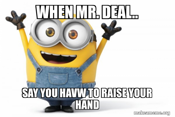 when Mr. Deal.. say you havw to raise your hand - Happy Minion Meme ...