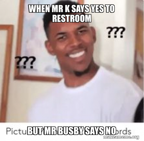 when Mr k says yes to restroom but Mr busby says no - math Meme Generator