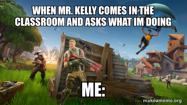 When Mr. Kelly comes in the classroom and asks what im doing Me ...