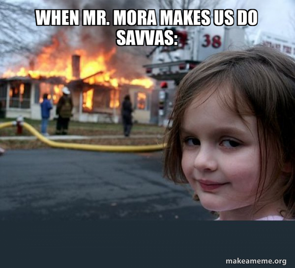when mr. mora makes us do savvas: - Disaster Girl Meme Generator