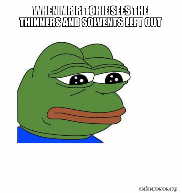 When Mr Ritchie sees the thinners and solvents left out - Feels Bad Man ...