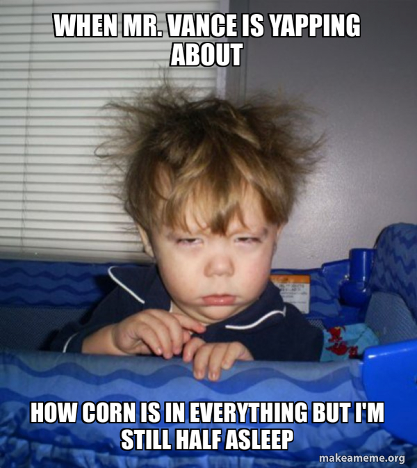 When Mr. Vance is yapping about how corn is in everything but I'm still ...