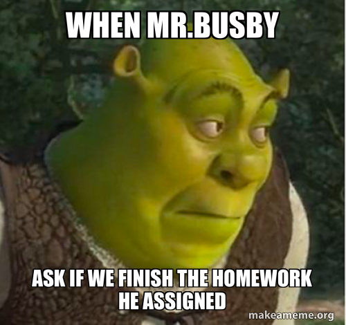 When Mr.BusBy Ask if we finish the homework he assigned Meme Generator