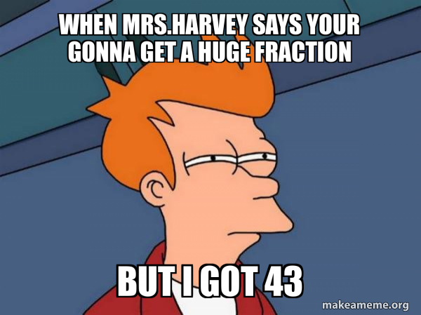 When Mrs.Harvey says your gonna get a huge fraction But I got 43 ...