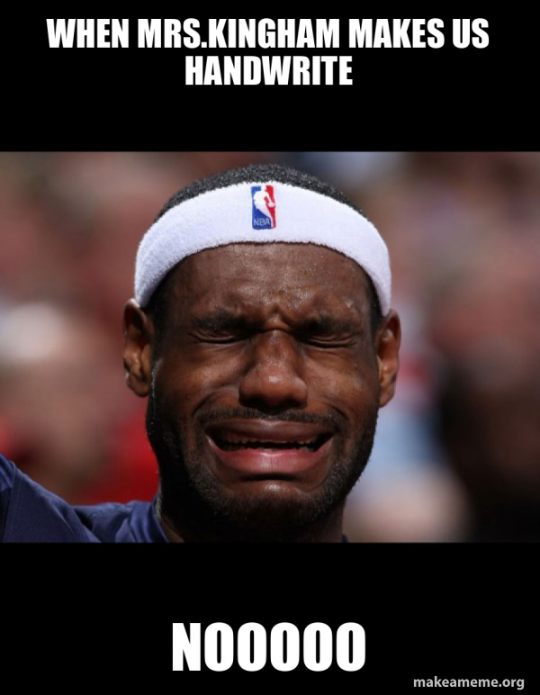 When Mrs.Kingham makes us handwrite NOOOOO - Lebron Crying Meme Generator