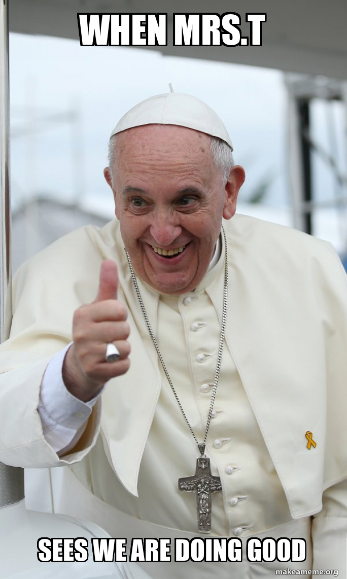 when Mrs.t sees we are doing good - Pope Francis Meme Generator