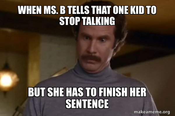 When Ms. B tells that one kid to stop talking But she has to finish her ...