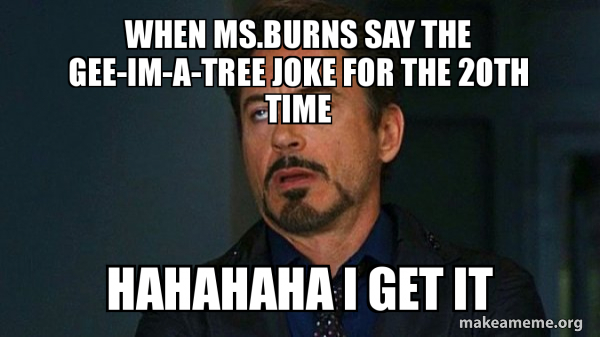 When Ms.Burns say the GEE-IM-A-TREE joke for the 20th time HAHAHAHA I ...