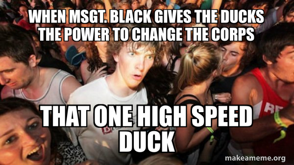When Msgt. Black gives tHe duckS tHe power to change The corps That one ...