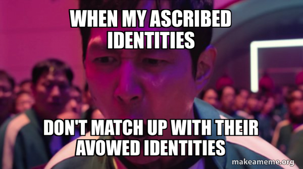 When my ascribed identities Don't match up with their avowed identities ...