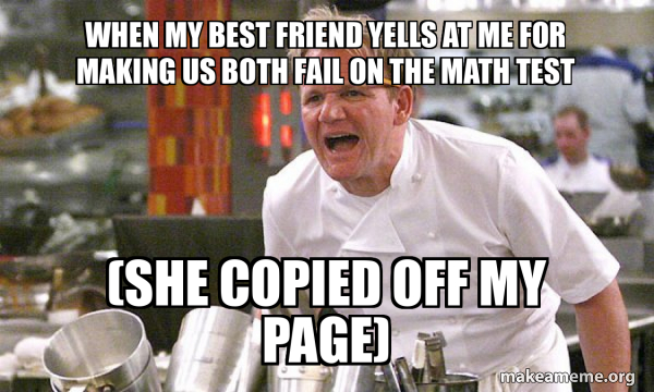 When my best friend yells at me for making us both fail on the math ...