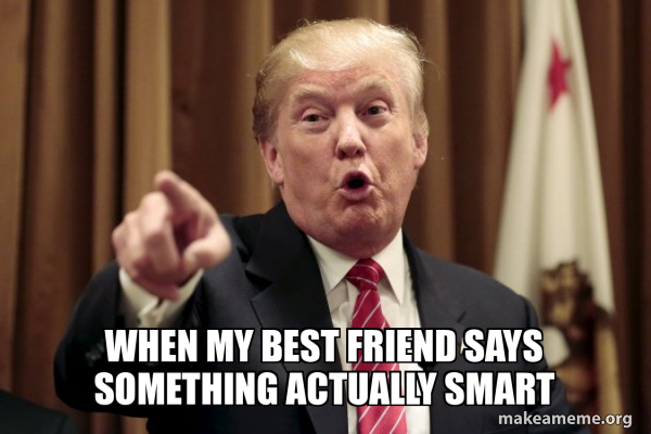 when my best friend says something actually smart - Donald Trump Says ...