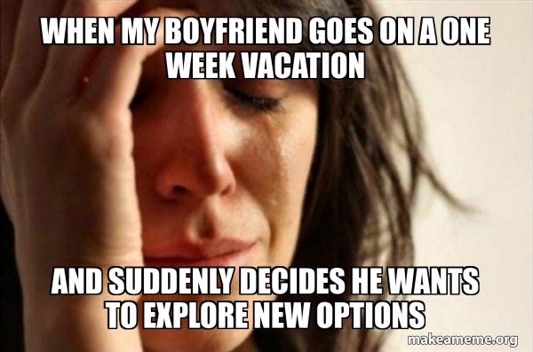 When my boyfriend goes on a one week vacation And suddenly decides he ...