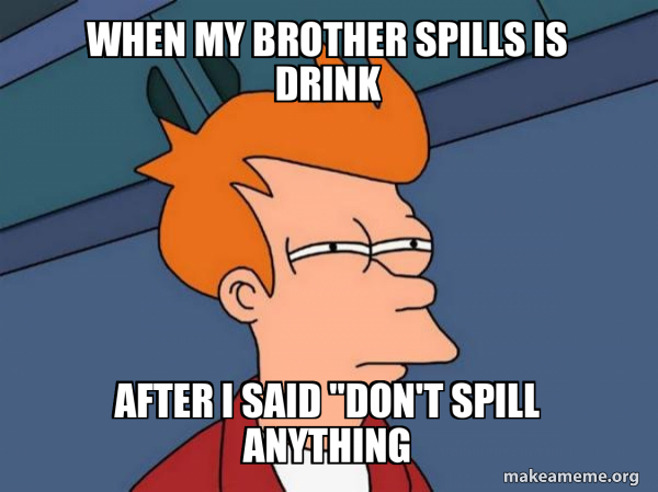 when my brother spills is drink after i said "don't spill anything ...
