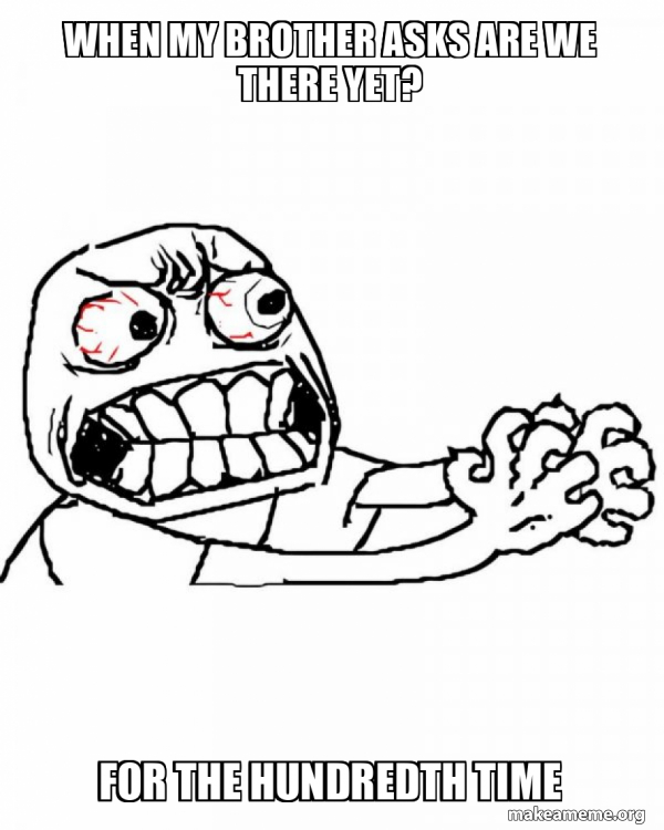 when my brother asks are we there yet? FOR THE HUNDREDTH TIME - Angry ...
