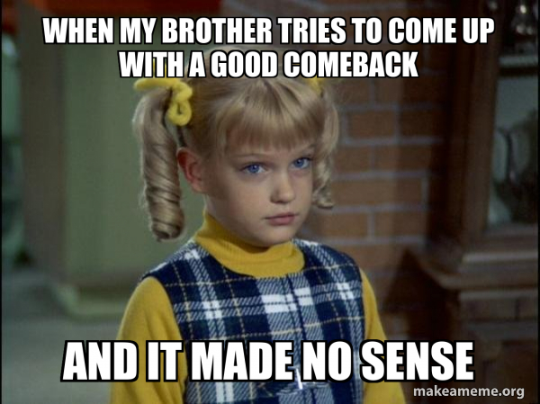 when my brother tries to come up with a good comeback and it made no ...