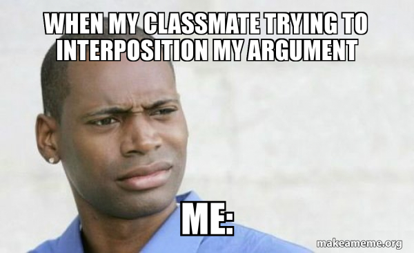 When my classmate trying to interposition my argument Me: - Confused ...