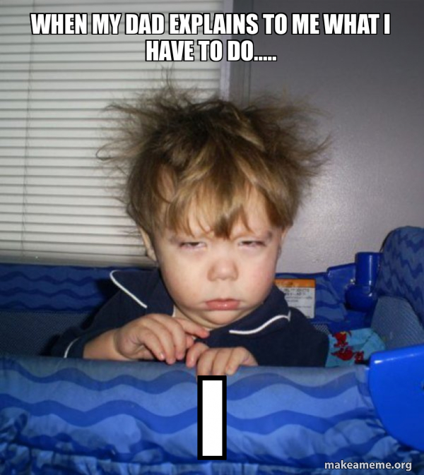 When my dad explains to me what I have to do..... I - Monday Mornings ...