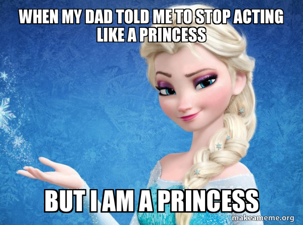 when my dad told me to stop acting like a princess but i am a princess ...