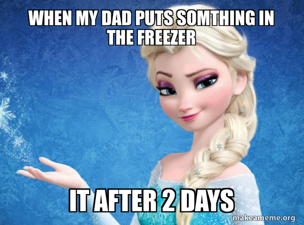 when my dad puts somthing in the freezer it after 2 days - Elsa from ...
