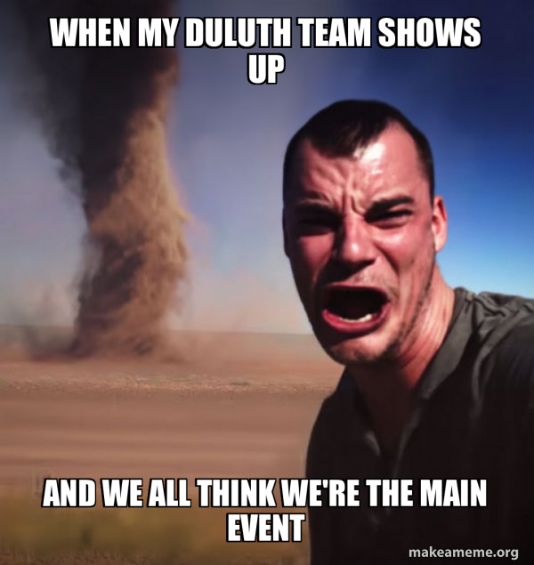 When my Duluth team shows up And we all think we're the main event ...
