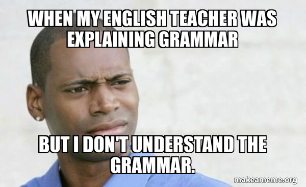 When my English teacher was explaining grammar but I don't understand ...