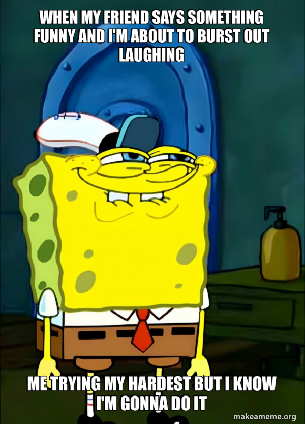 When my friend says something funny and i'm about to burst out laughing ...