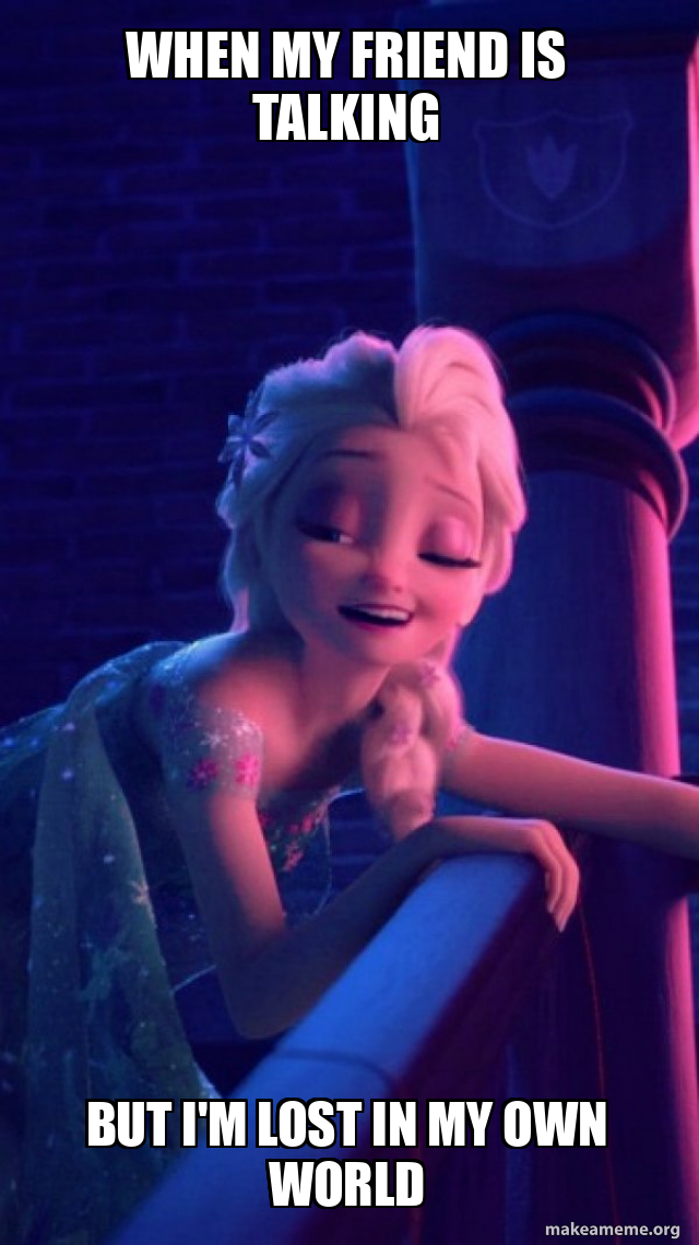 When my friend is talking But I'm lost in my own world - Drunk Elsa ...