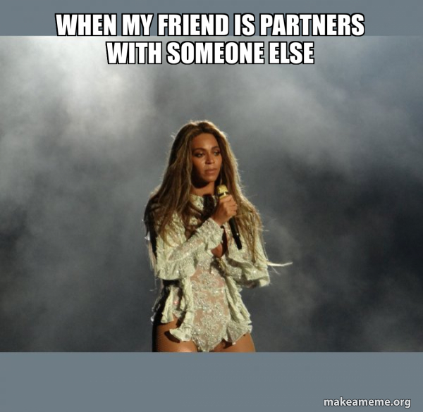 when my friend is partners with someone else - Beyoncé Knowles Meme ...